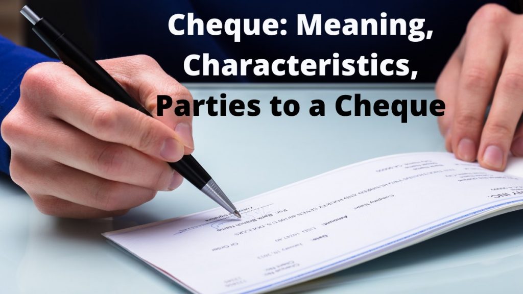 Cheque : Meaning, Characteristics of Cheque, Parties to a Cheque